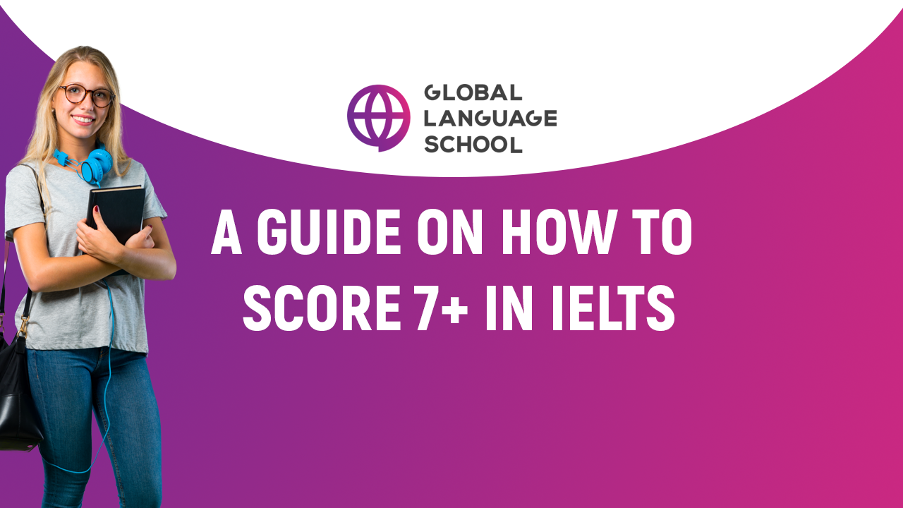A Guide on How to Score 7+ in IELTS - Global Language School